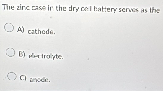 The Zinc Case in the Dry Cell Battery Serves as the A) Cathode. B ...
