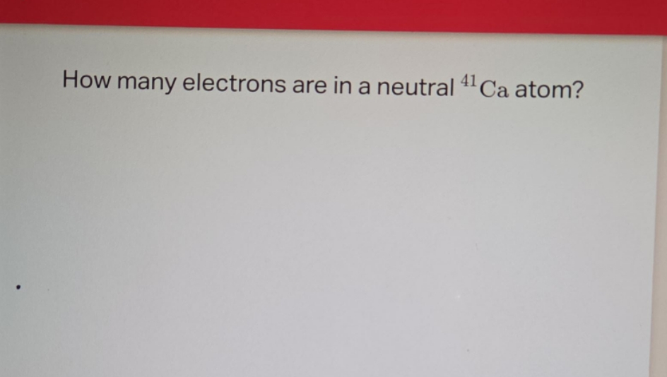 How Many Electrons Are in a Neutral {}^41Ca Atom? | Questionai.APP