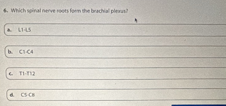 6. Which Spinal Nerve Roots Form the Brachial Plexus? A. L1-L5 B. C1-C4 ...
