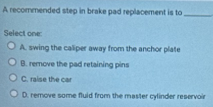 Recommended Step in Brake Pad Replacement Is to __ Select One: A. Swing ...